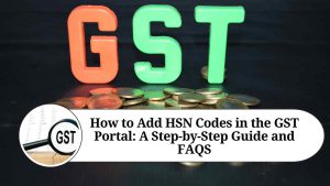 How to Add HSN Codes in the GST Portal: A Step-by-Step Guide and FAQs ...